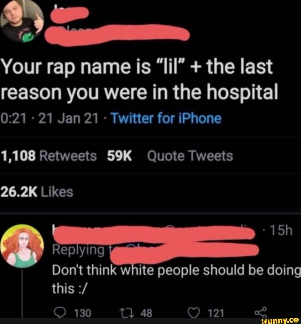 Your rap name is "lil" + the last reason you were in the hospital - 21 ...