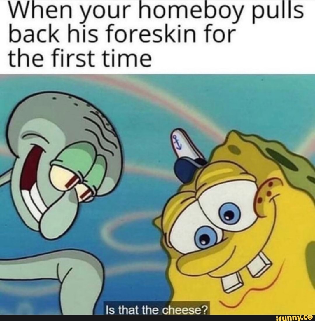 When Your Homeboy Pulls Back His Foreskin For The First Time Ls That