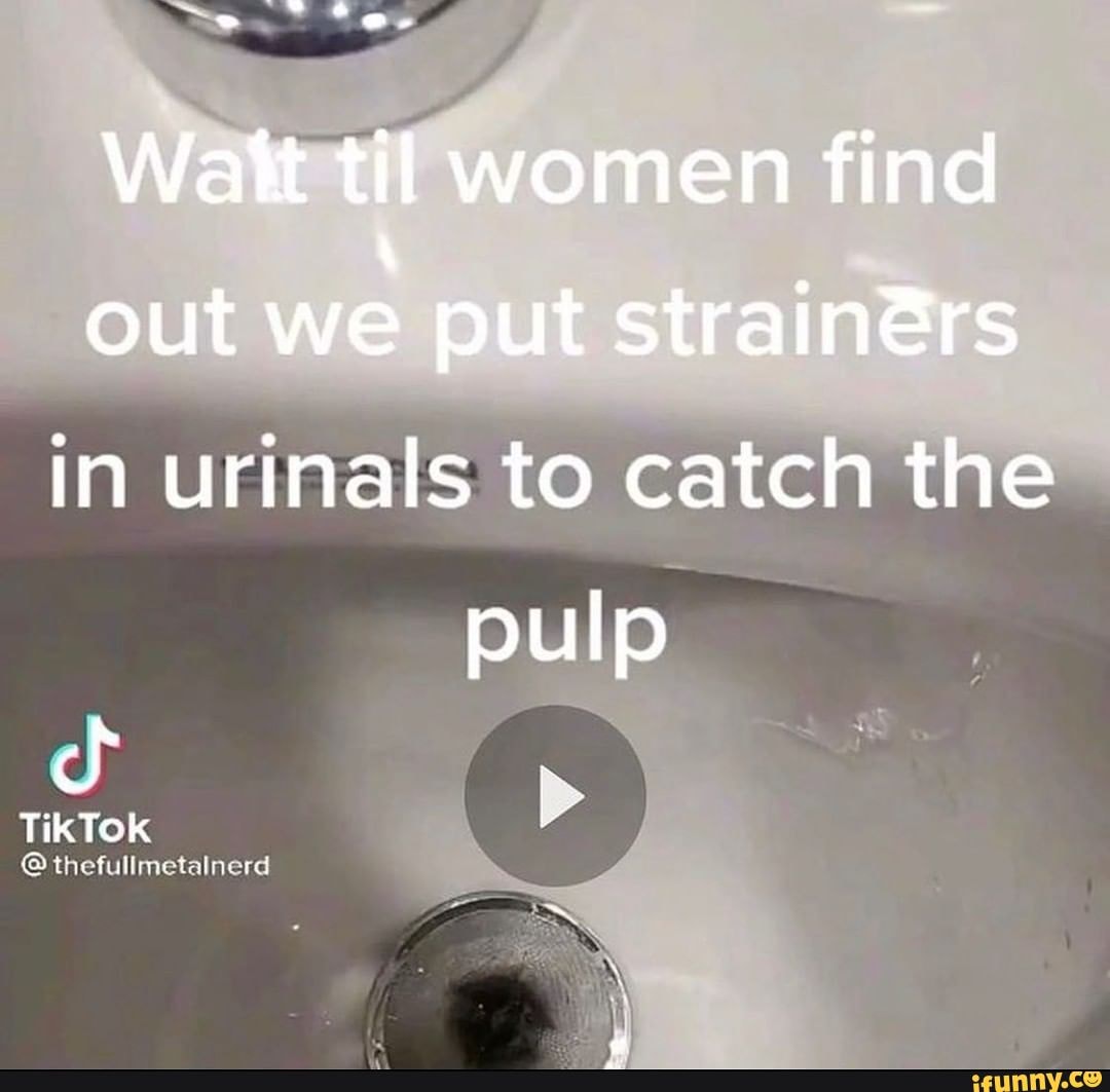 Watt til women find out we put in urinals to catch the pulp cf TikTOK ...
