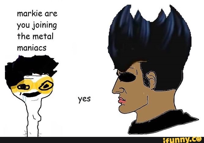 Markie are you joining the metal maniacs - iFunny