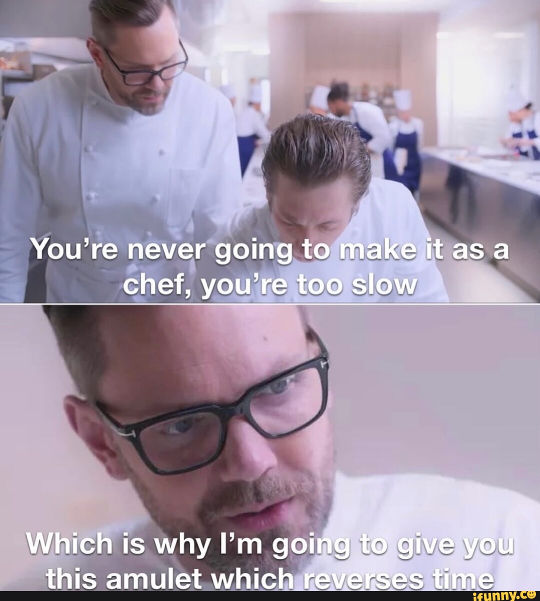 You're never going to make it as a chef, you're too slow Which is why I ...