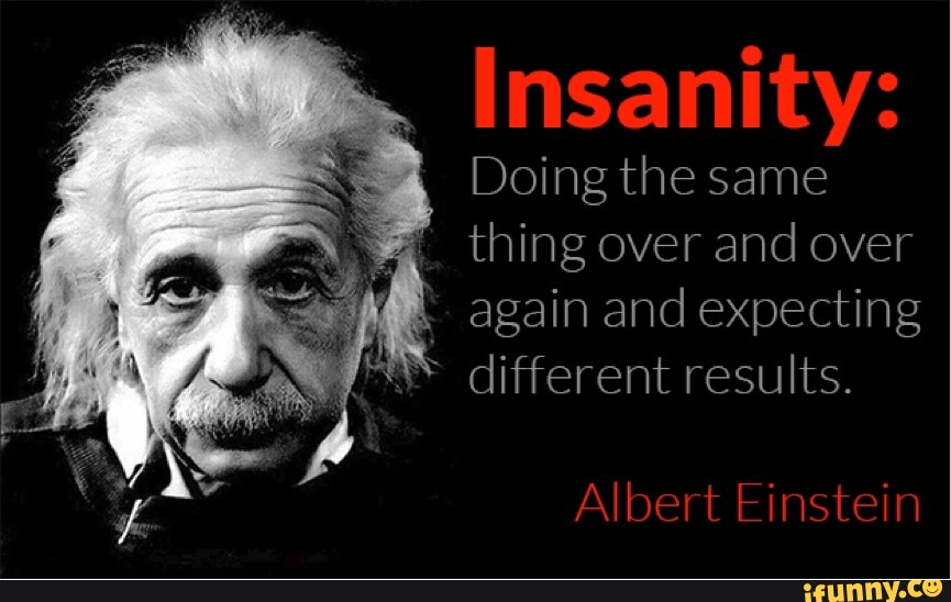 Insanity: Doing the same thing over and over again and expecting ...