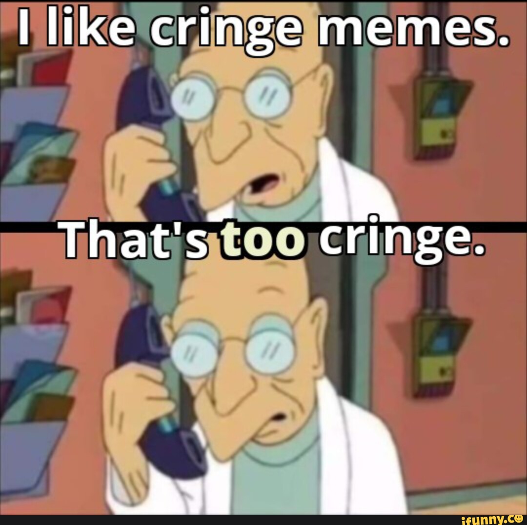 I like cringe memes. That's cringe. - iFunny
