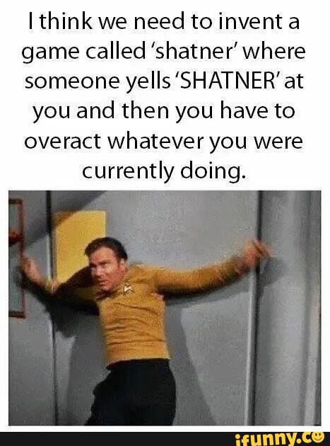 I think we need to invent a game called 'shatner' where someone yells ...