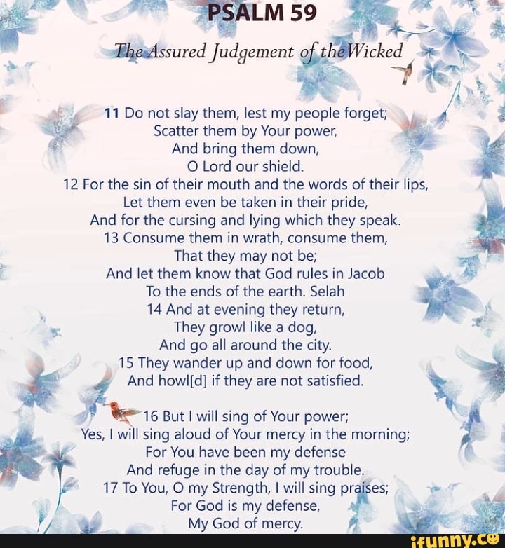 Scatter them by Your power, And bring them down, Lord our shield. 12 ...