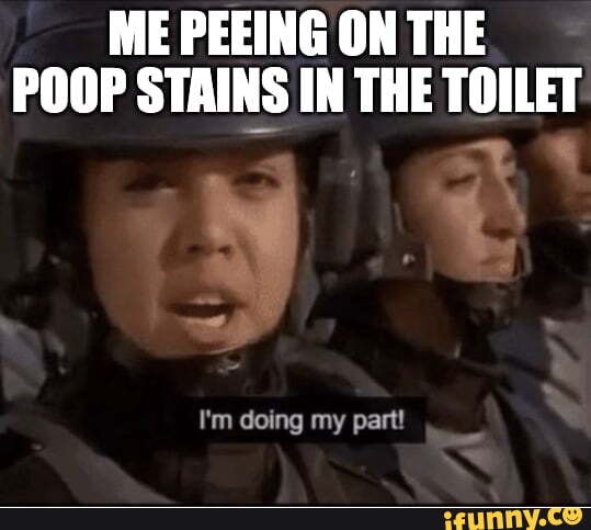 ME PEEING ON THE POOP STAINS IN THE TOILET I'm doing my part! - iFunny