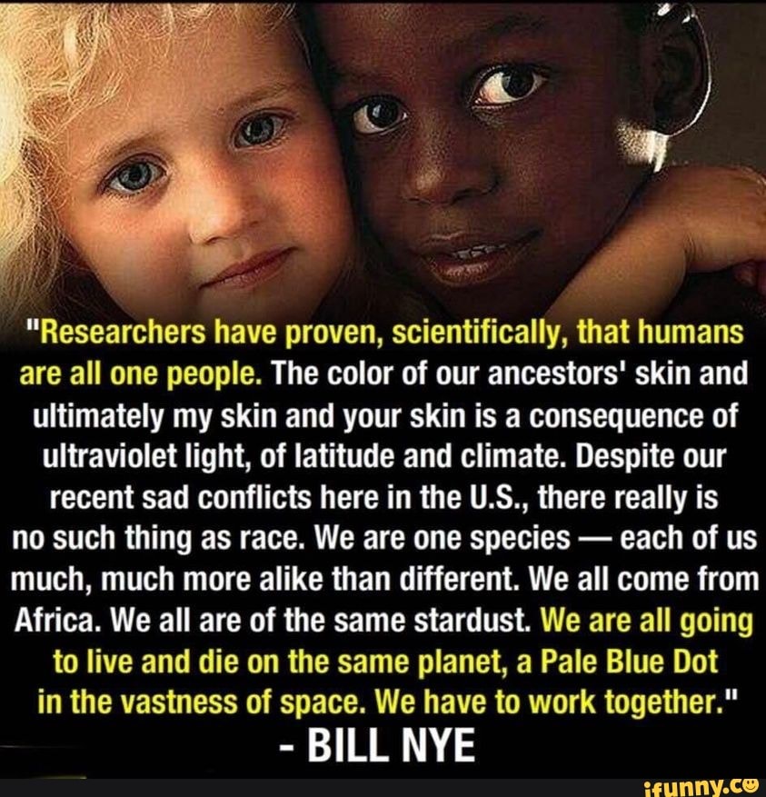 "Researchers have proven, scientifically, that humans are all one ...