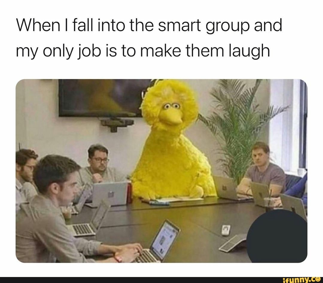 When I fall into the smart group and my only job is to make them laugh ...