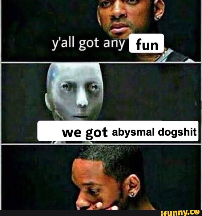 Y'all got any we got abysmal dogshit - iFunny