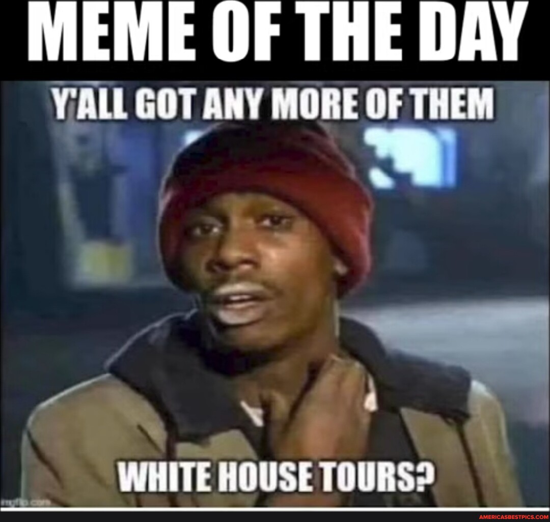 MEME OF THE DAY YALL GOT ANY MORE OF THEM WHITE HOUSE TOURS? - America ...