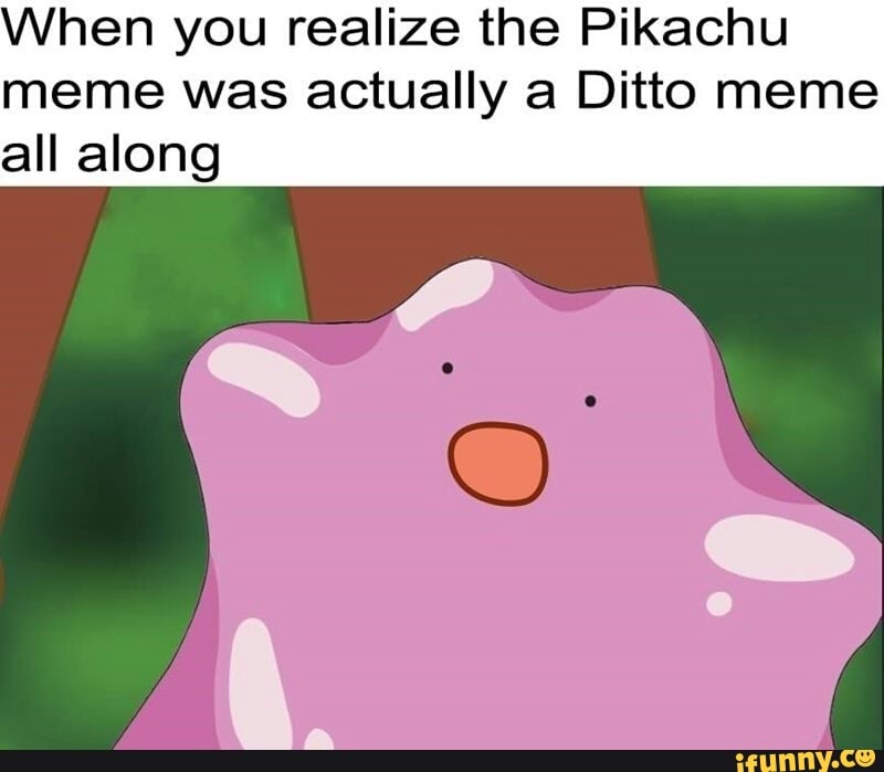 When you realize the Pikachu meme was actually a Ditto meme all along ...