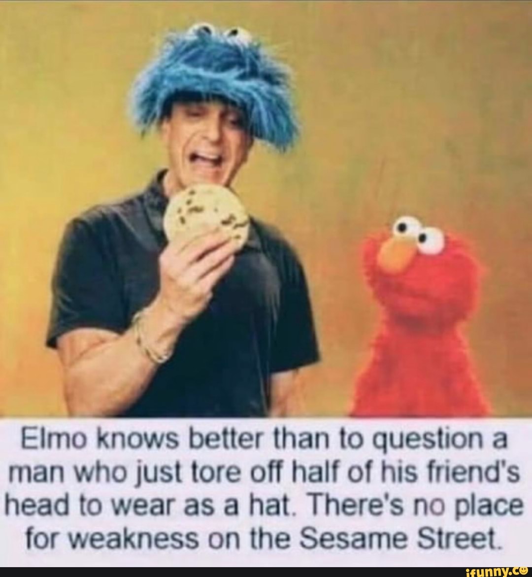 Elmo knows better than to question a man who just tore off half of his ...
