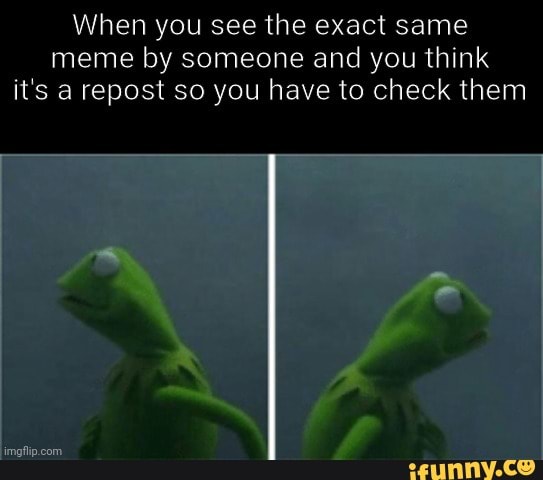 When you see the exact same meme by someone and you think it's repost ...