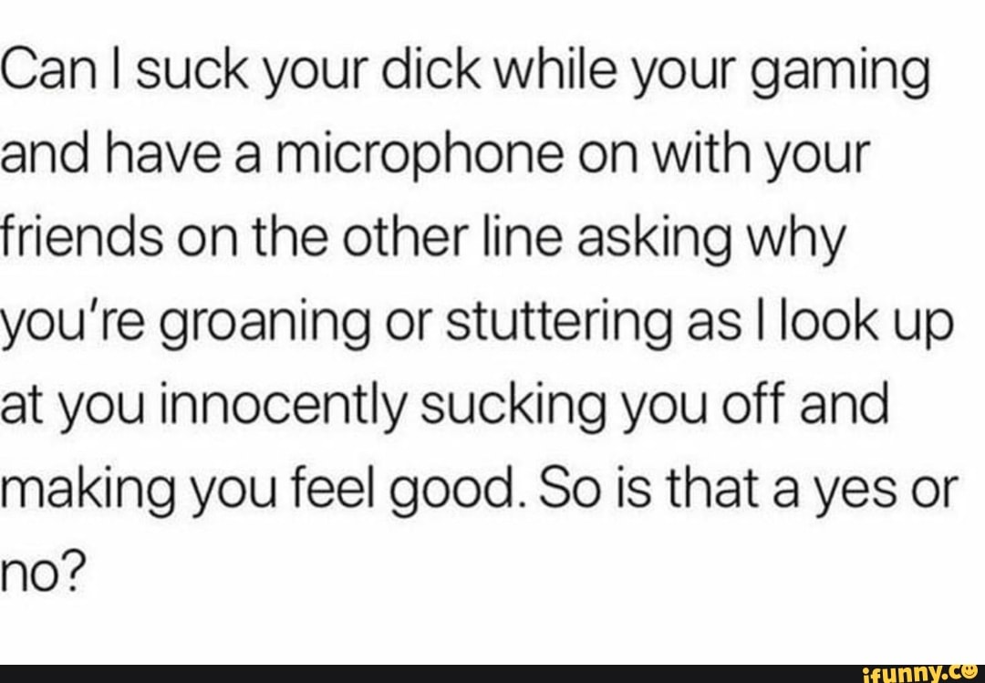 Can I Suck Your Dick While Your Gaming And Have A Microphone On With
