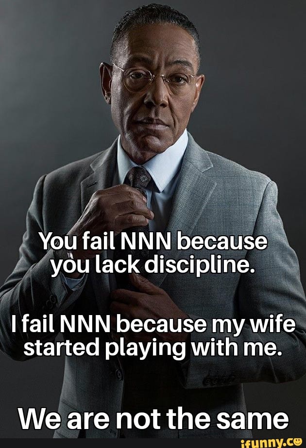 You fail NNN because you lack discipline. I fail NNN because my wife ...
