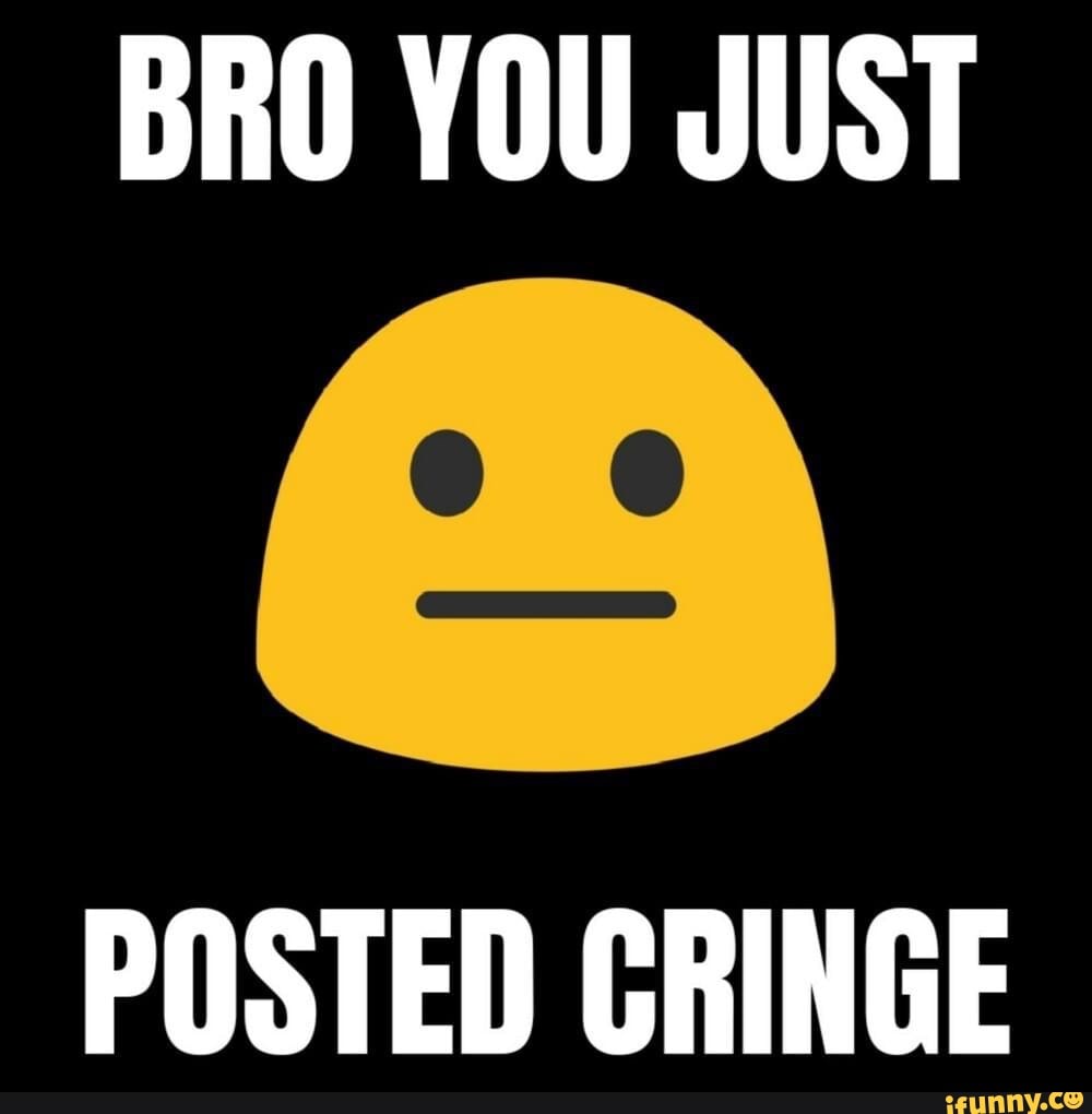 BRO YOU JUST POSTED CRINGE - iFunny