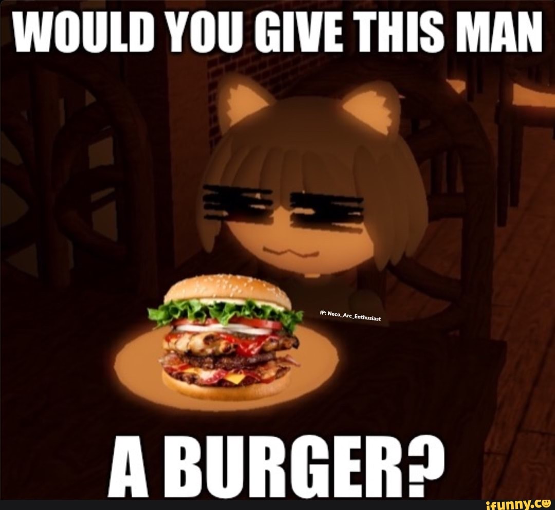 WOULD YOU GIVE THIS MAN A BURGER? - iFunny