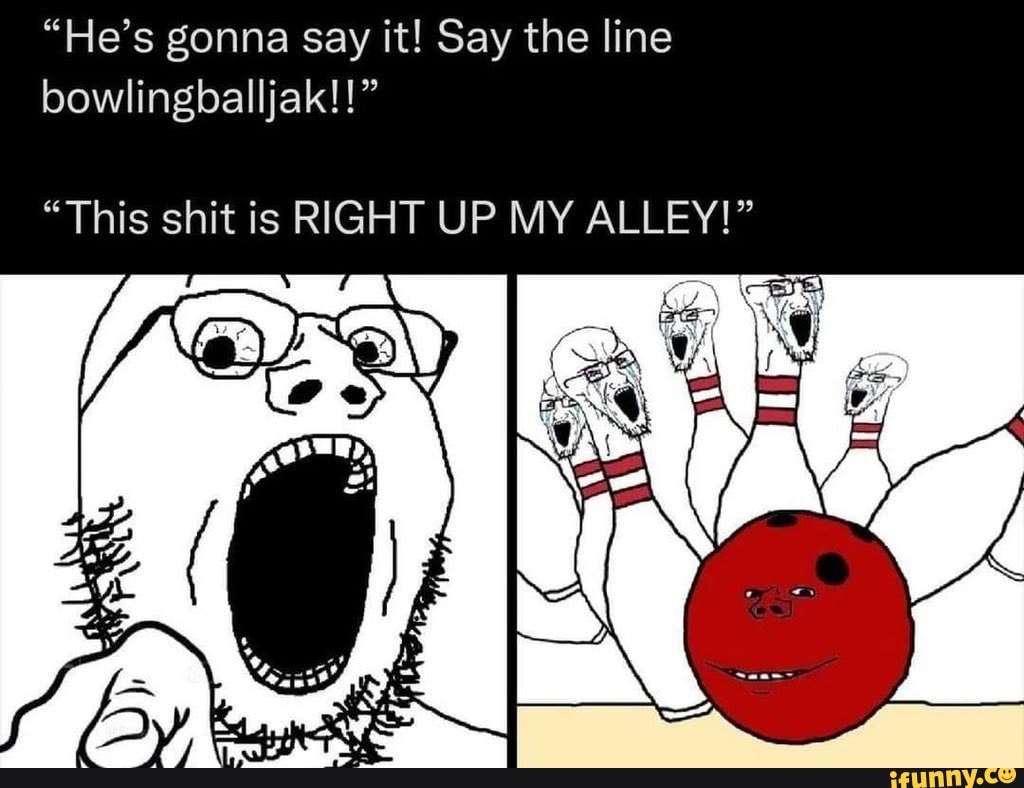 "He's gonna Say it! Say the line bowlingballjak!!" "This shit is RIGHT ...