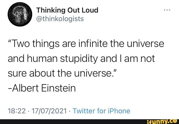 Sadly he was (is) right - "Two things are infinite the universe and ...