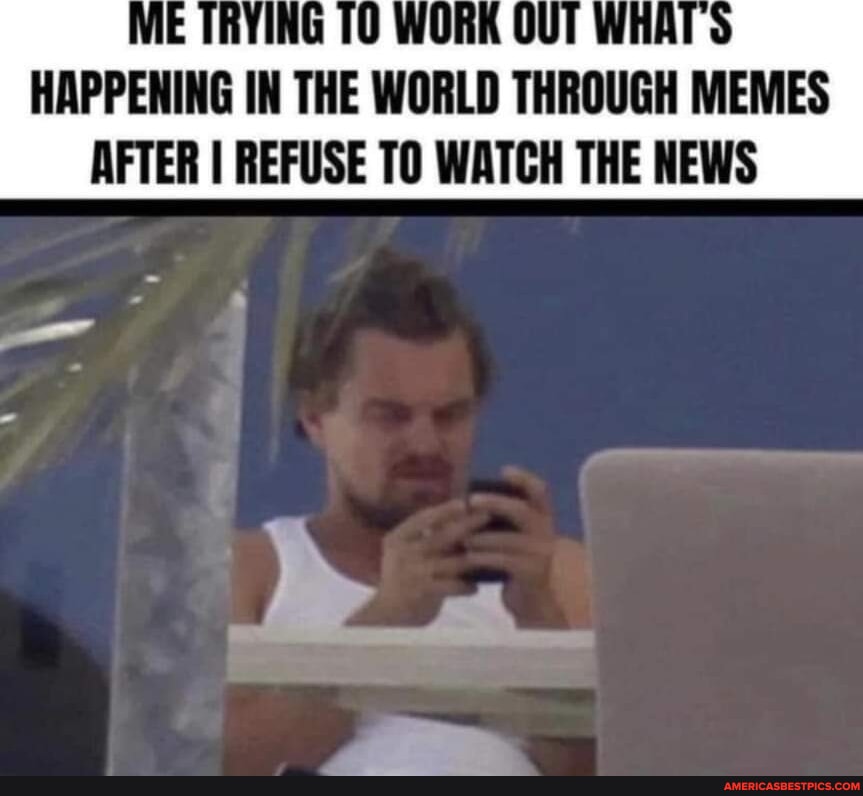 HAPPENING IN THE WORLD THROUGH MEMES AFTER I REFUSE TO WATCH THE NEWS ...