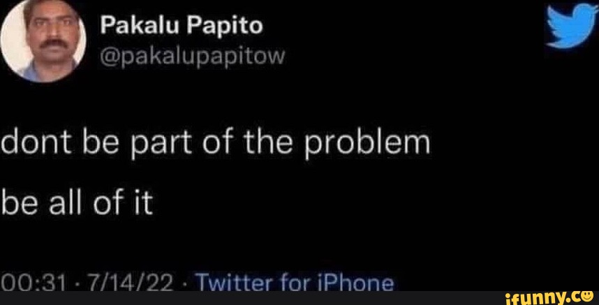 Pakalu Papito @pakalupapitow dont be part of the problem be all of it ...