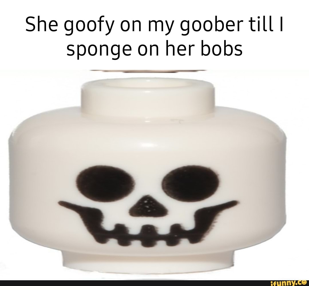 She goofy on my goober till I sponge on her bobs - iFunny