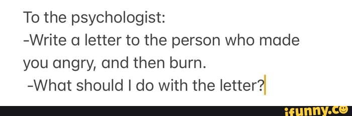 To the psychologist: -Write a letter to the person who made you angry ...