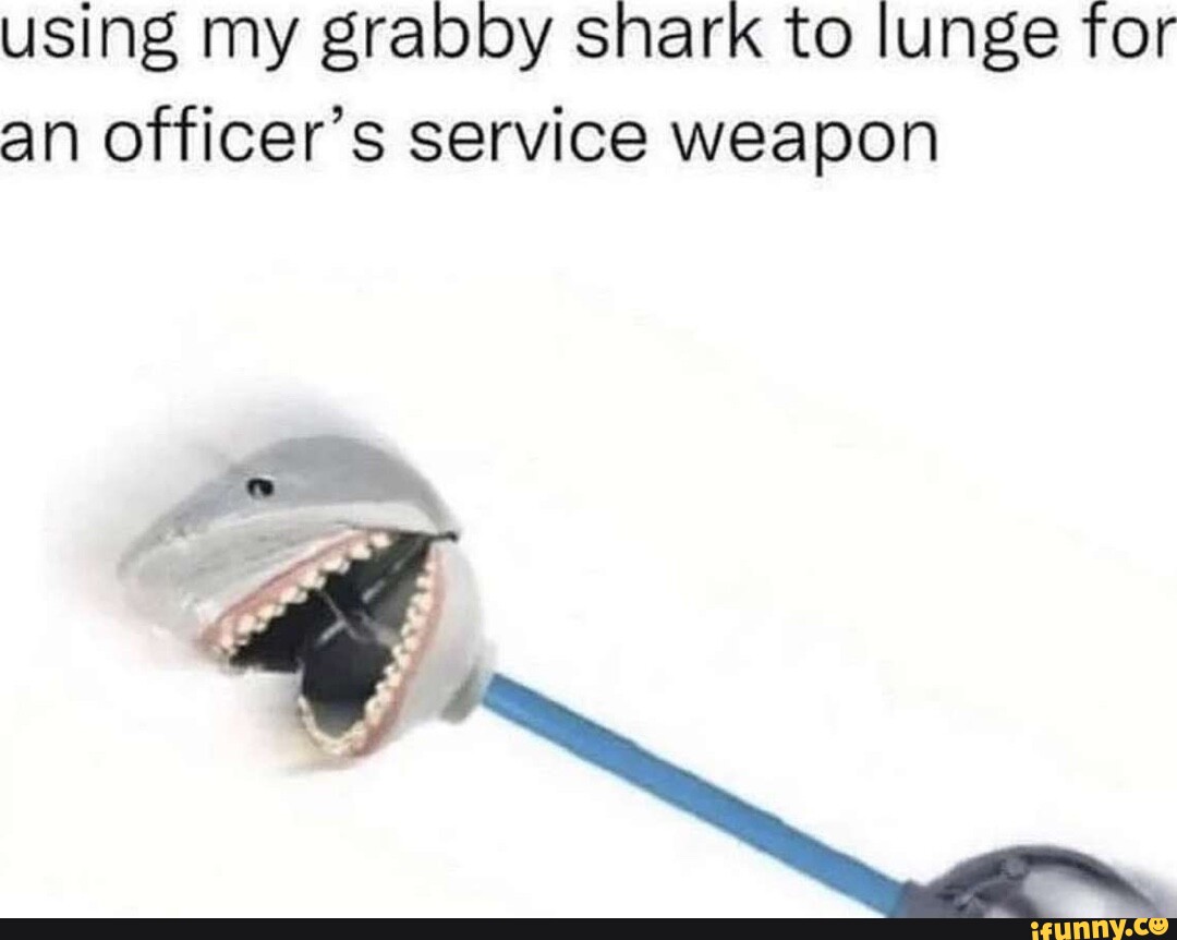 Using my grabby shark to lunge Tor an officer's service weapon - iFunny