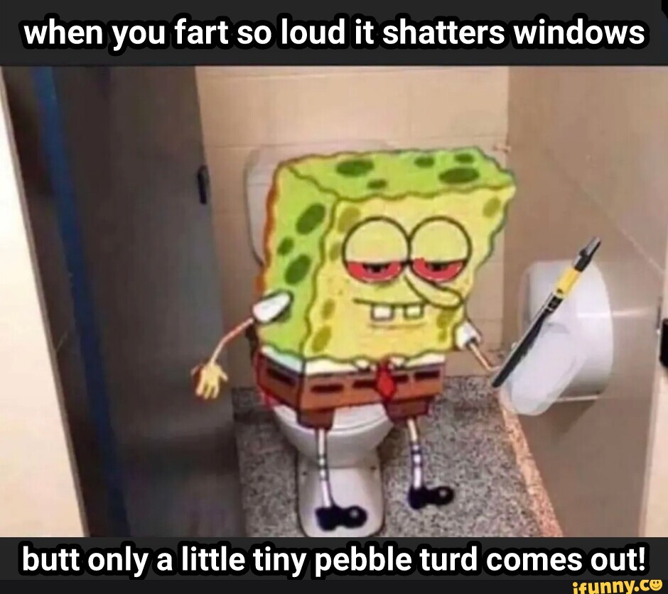 When you fart so loud it shatters windows butt only a little tiny ...
