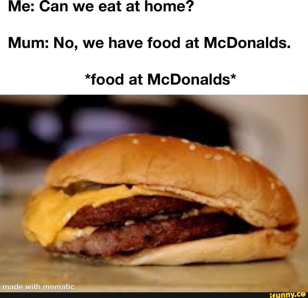 Me: Can we eat at home? Mum: No, we have food at McDonalds. *food at ...