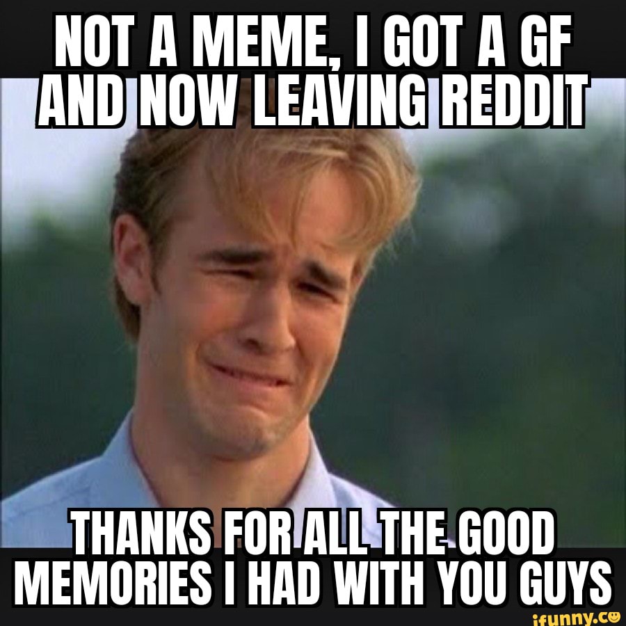NOT A MEME, I GOT A GF AND NOW LEAVING REDDIT ty THANKS FOR ALL THE ...