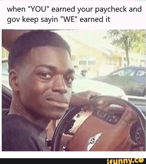 When "YOU" earned your paycheck and gov keep sayin "WE" earned it - )
