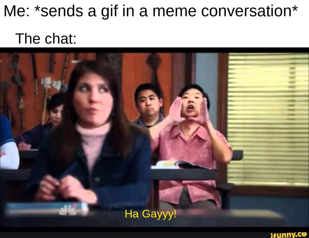Me: *sends a gif in a meme conversation* Ha Gayyy! The chat: - iFunny
