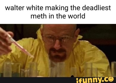 Walter white making the deadliest meth in the world - iFunny