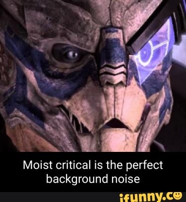 Moist critical is the perfect background noise - iFunny