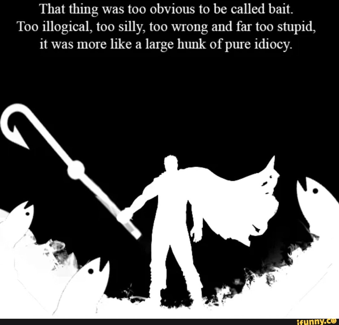 That thing was too obvious to be called bait. Too illogical, too silly ...