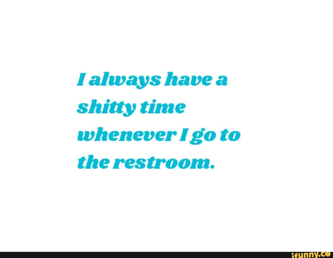 I always have a shitty time whenever I go to the res troom. - iFunny