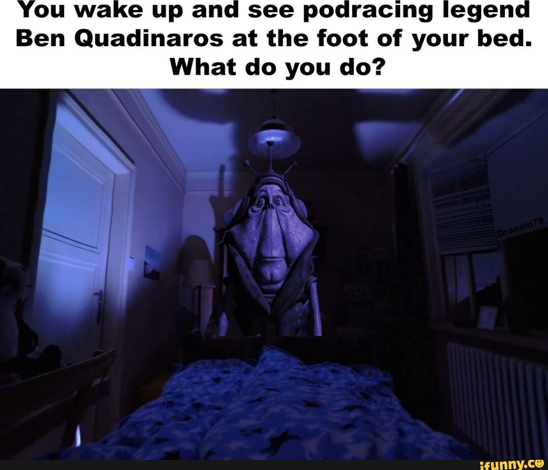 Ou wake up and see podracing legena Ben Quadinaros at the foot of your ...