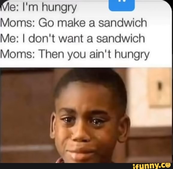 Le: I'm hungry Moms: Go make a sandwich Me: I don't want a sandwich ...