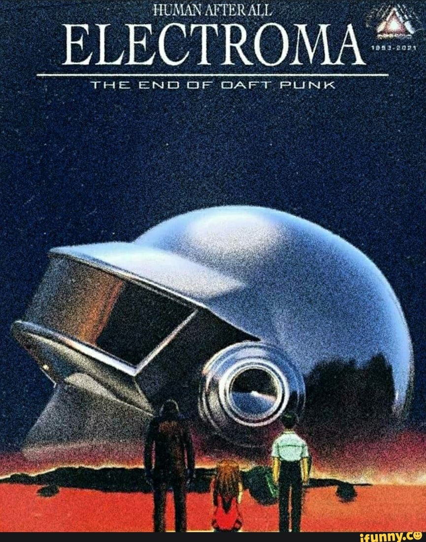 HUMAN AFTER ALL ELECTROMA* THE END OF DAFT PUNK - iFunny