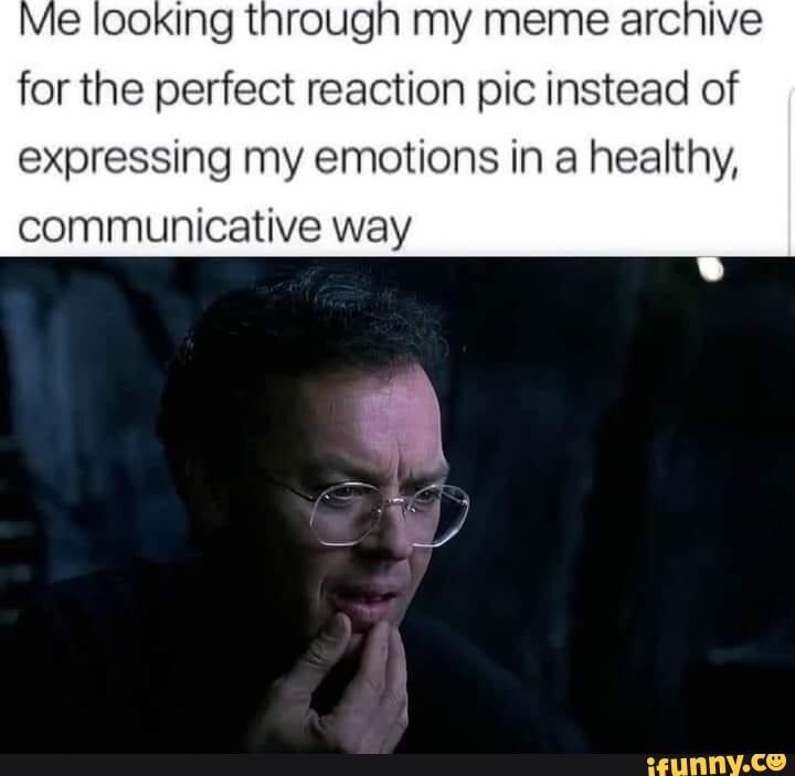 It be like that sometimes - Me looking through my meme archive for the ...