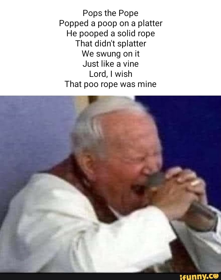 Pops the Pope Popped a poop on a platter He pooped a solid rope That ...