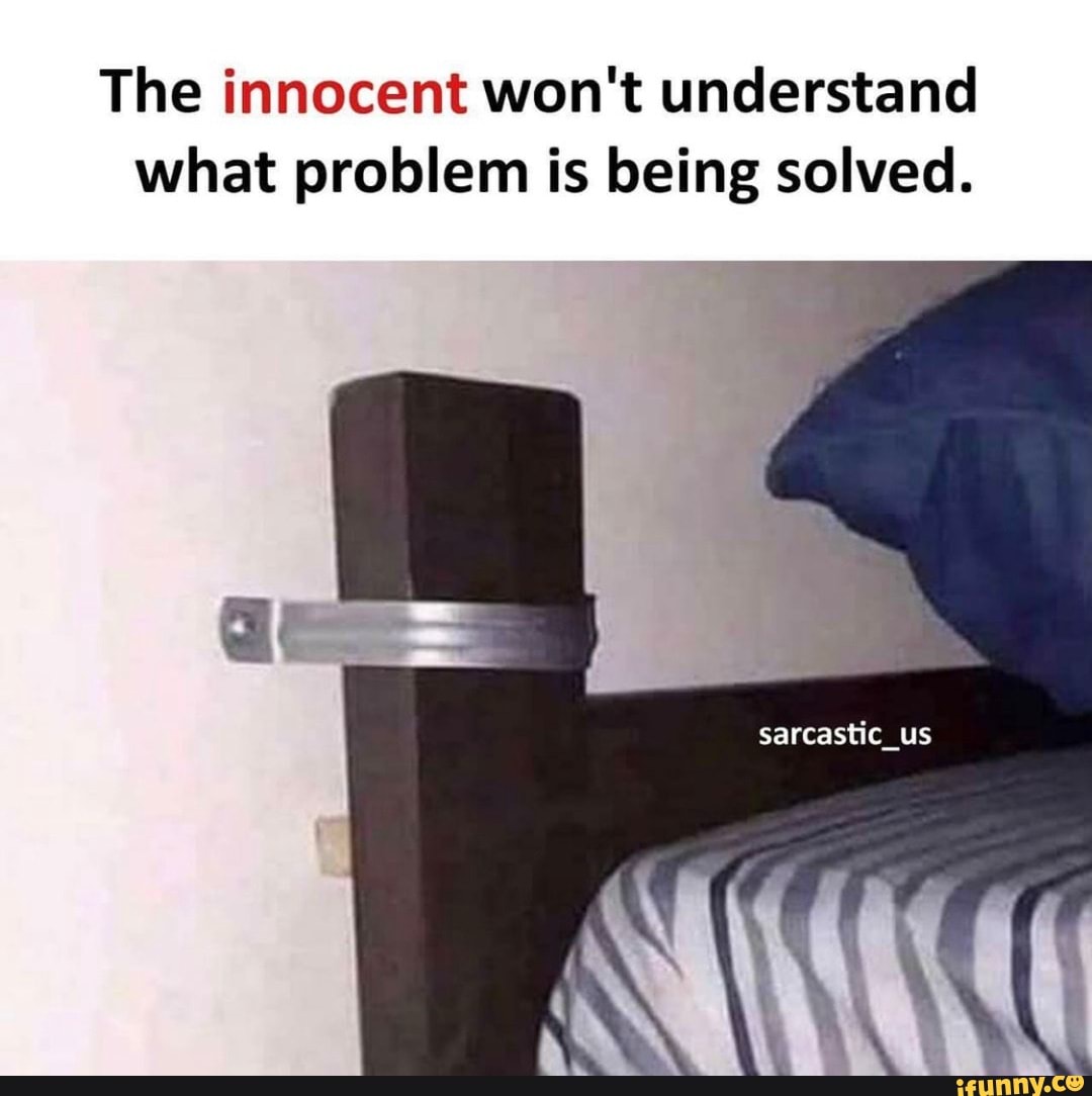 The innocent won't understand what problem is being solved. sarcastic_us - iFunny
