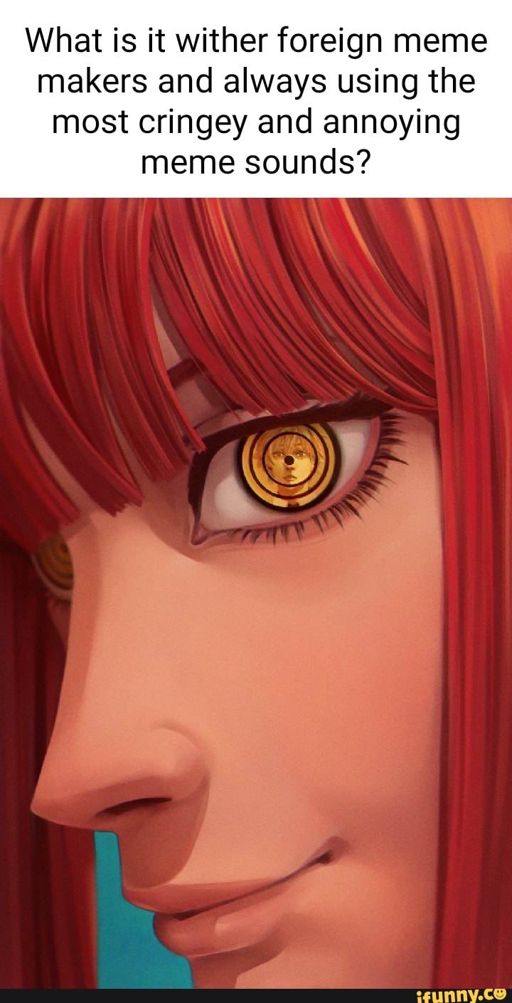 What is it wither foreign meme makers and always using the most cringey ...