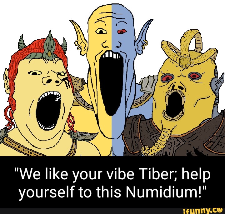 "We like your vibe Tiber; help yourself to this Numidium!" - iFunny