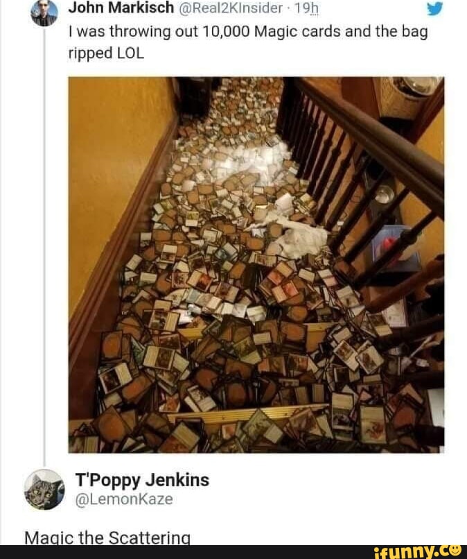 John Markisch I was throwing out 10,000 Magic cards and the bag ripped ...