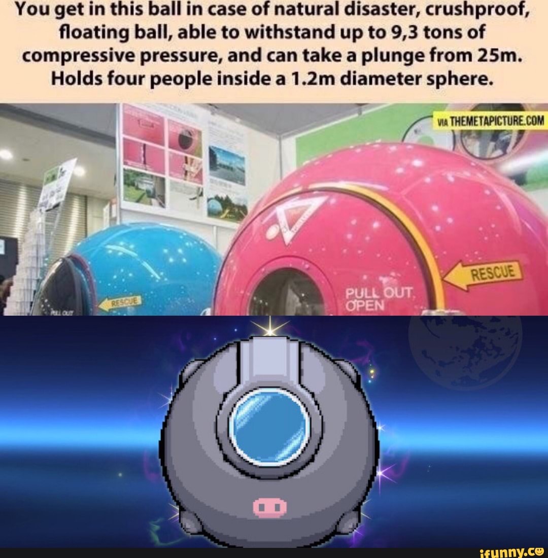 You get in this ball in case of natural disaster, crushproof, ﬂoating ...