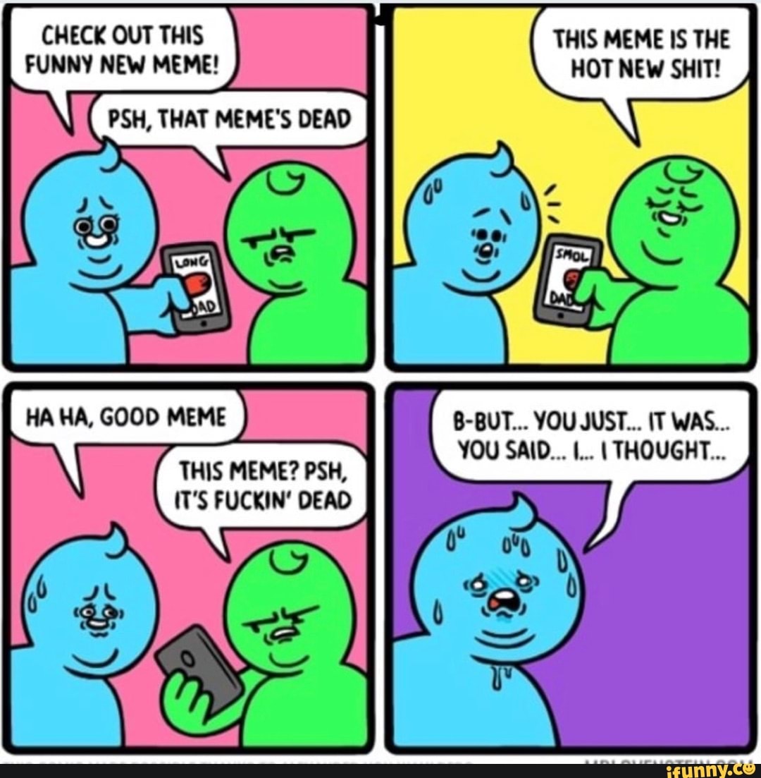 PSH, THAT MEME'S DEAD MEME B-BUT... YOU JUST... IT WAS... YOU SAID... I ...