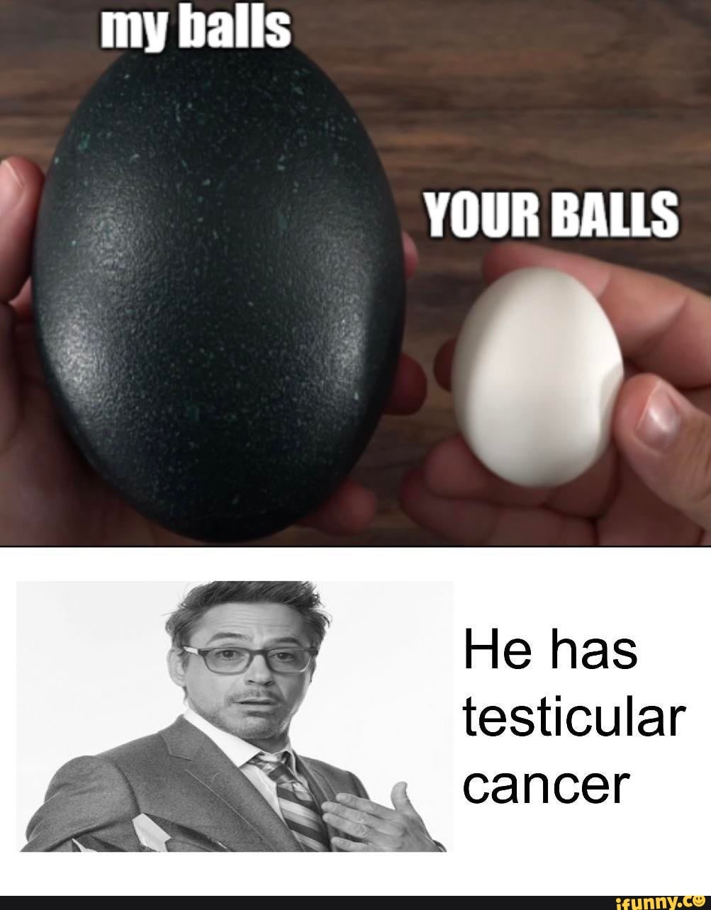 My balls YOUR BALLS He has testicular cancer - iFunny