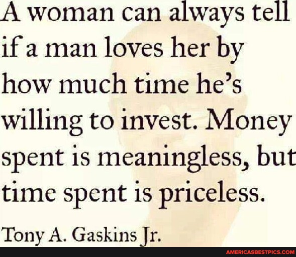 A woman can always tell if a man loves her by how much time he's ...